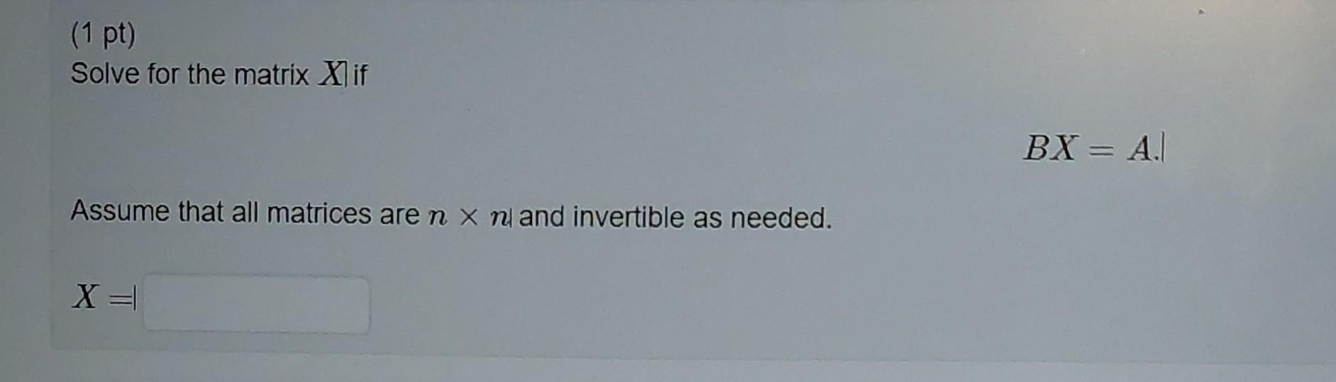 Solved (1 pt) Solve for the matrix X] if BX=A.∣ Assume that | Chegg.com