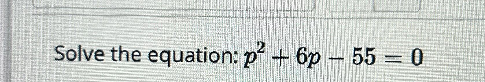 Solved Solve the equation: p2+6p-55=0 | Chegg.com