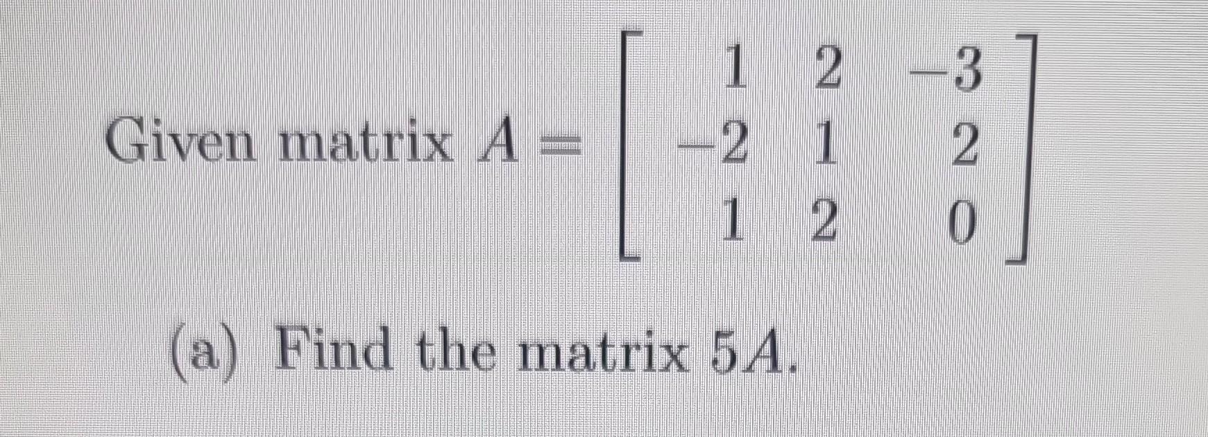 Solved iven matrixA=⎣⎡1−21212−320⎦⎤ (a) Find the matrix 5A. | Chegg.com