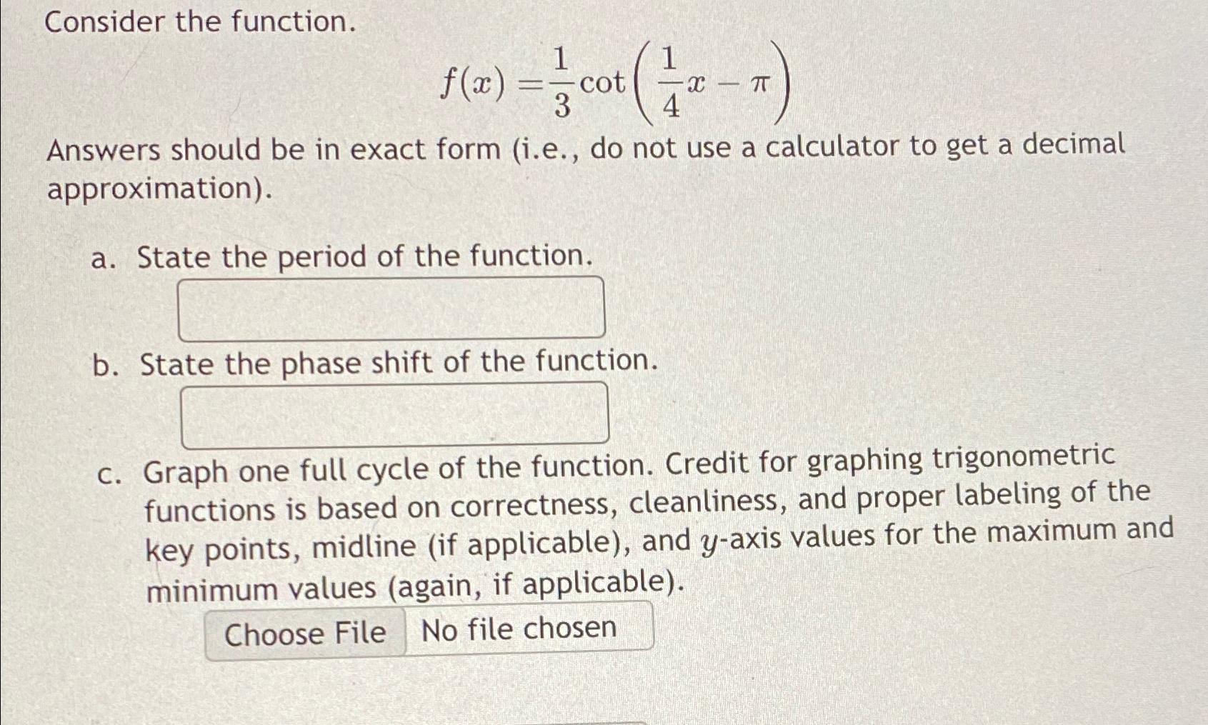 Solved Consider the function.f(x)=13cot(14x-π)Answers should | Chegg.com