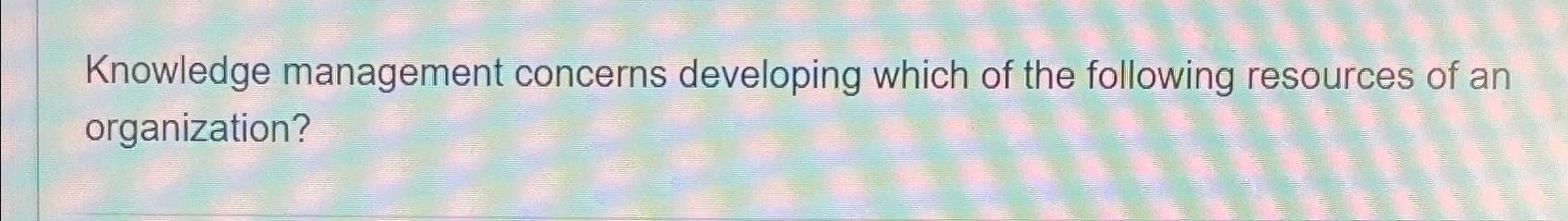 Solved Knowledge management concerns developing which of the | Chegg.com