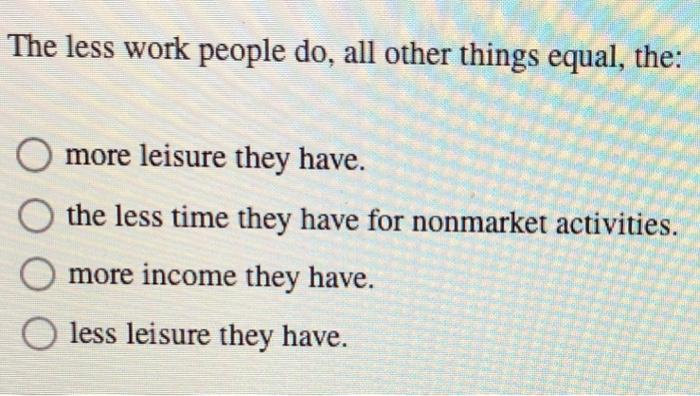Solved The less work people do, all other things equal, the: | Chegg.com