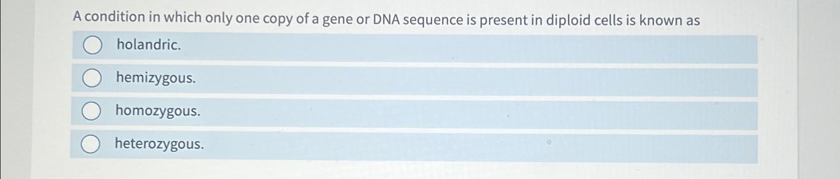 Solved A condition in which only one copy of a gene or DNA | Chegg.com