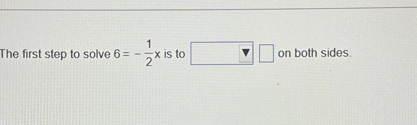 Solved The first step to solve 6=-12x ﻿is to on both sides. | Chegg.com