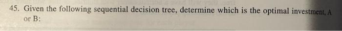 Solved 45. Given the following sequential decision tree, | Chegg.com