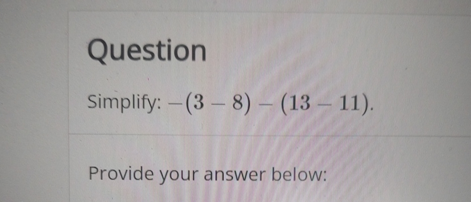 Solved QuestionSimplify: -(3-8)-(13-11).Provide your answer | Chegg.com Solved QuestionSimplify: -(3-8)-(13-11).Provide your answer | Chegg.com