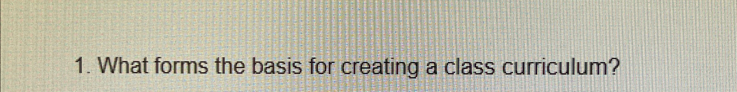 Solved What forms the basis for creating a class curriculum? | Chegg.com