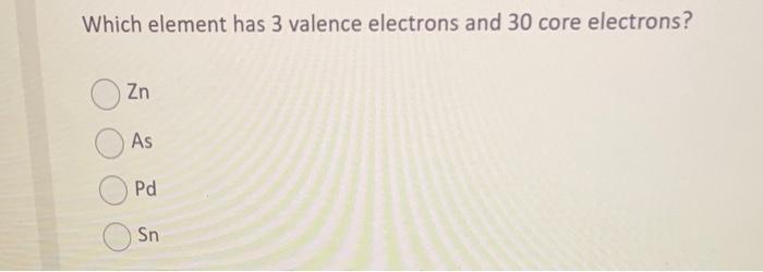 Which element has 3 valence electrons and 30 core | Chegg.com