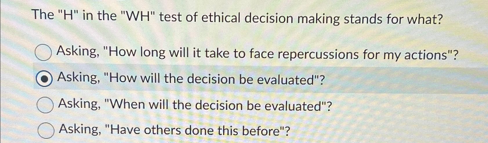 Solved The " H " ﻿in the "WH" ﻿test of ethical decision | Chegg.com
