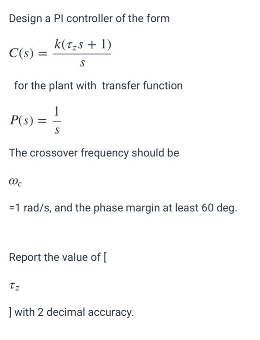 Solved Design a PI controller of the form C(s)=sk(τzs+1) for | Chegg.com