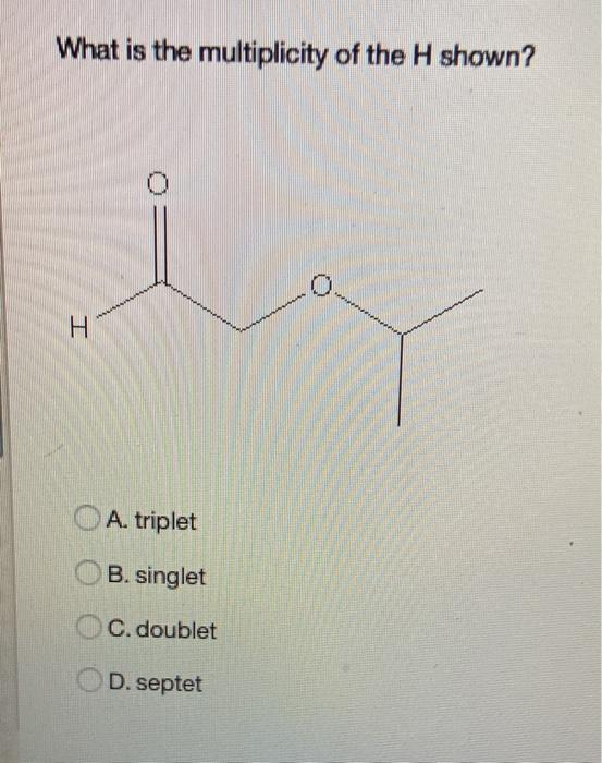 Solved What is the multiplicity of the H shown? H A. triplet | Chegg.com