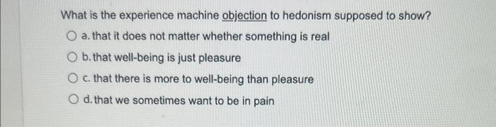 Solved What is the experience machine objection to hedonism | Chegg.com