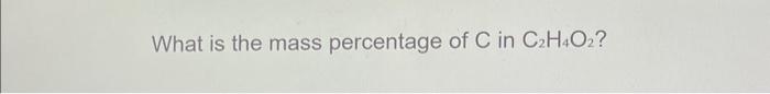 Solved What is the mass percentage of C in C2H4O2 ? | Chegg.com