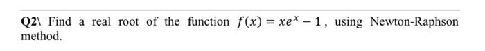 Solved Q2\Find a real root of the function f(x)=xex−1, using | Chegg.com