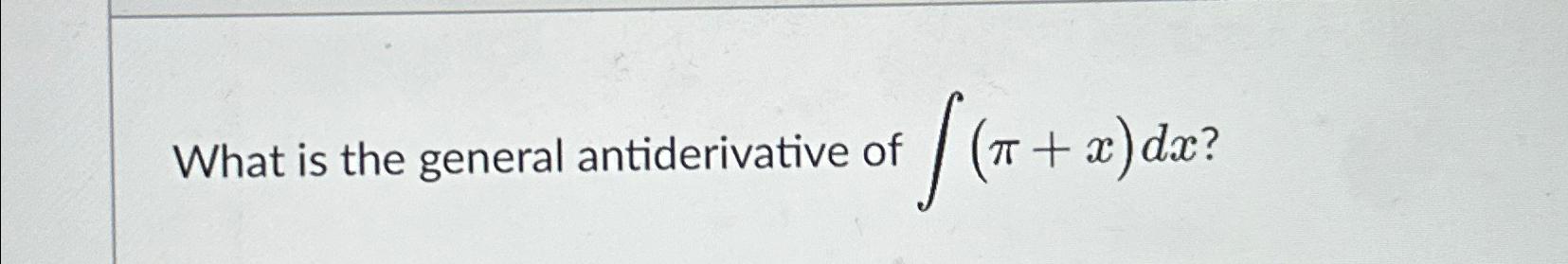 Solved What is the general antiderivative of ∫﻿﻿(π+x)dx ? | Chegg.com