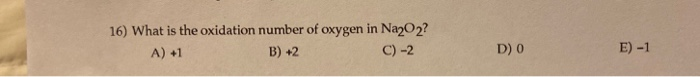Solved 16) What is the oxidation number of oxygen in Na2O2? | Chegg.com