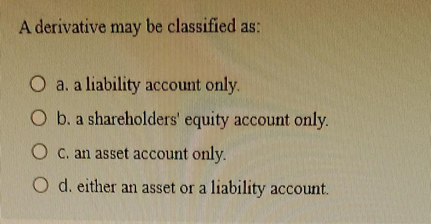 Solved A derivative may be classified as: a. a liability | Chegg.com