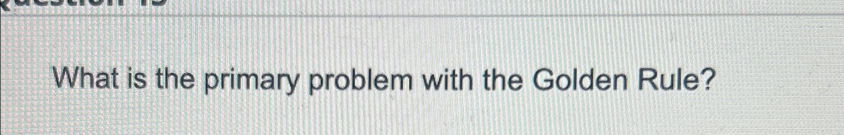 Solved What is the primary problem with the Golden Rule? | Chegg.com