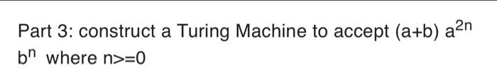 Solved Part 3: construct a Turing Machine to accept (a+b)a2n | Chegg.com