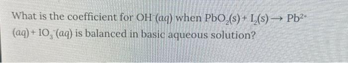 Solved What is the coefficient for OH(aq) when PbO2( s)+I2( | Chegg.com