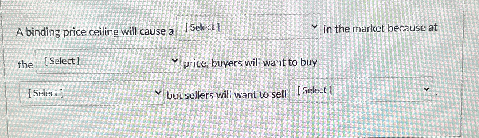Solved A binding price ceiling will cause a [Select] ﻿in the | Chegg.com