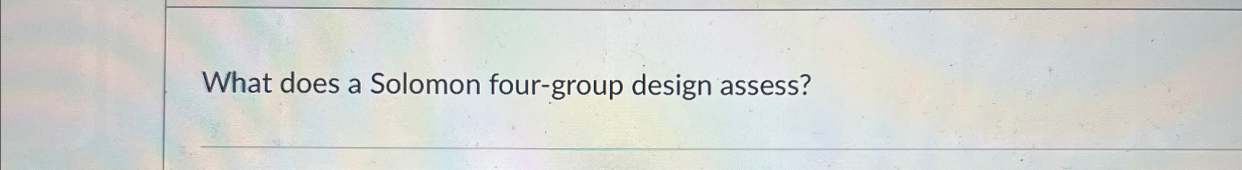 Solved What does a Solomon four-group design assess? | Chegg.com