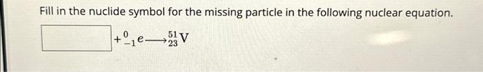 Solved Fill in the nuclide symbol for the missing particle | Chegg.com