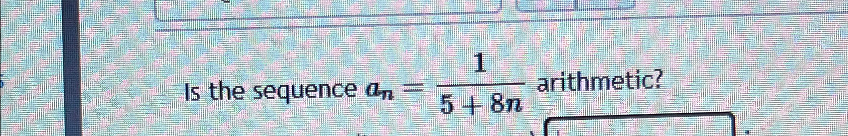 Solved Is the sequence an=15+8n ﻿arithmetic? | Chegg.com