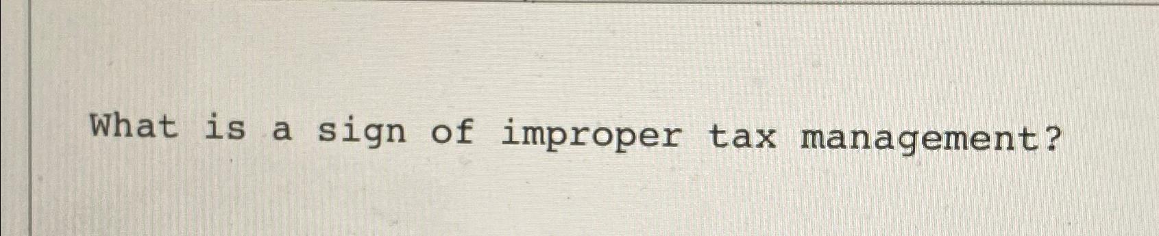 What is a sign of improper tax management? | Chegg.com