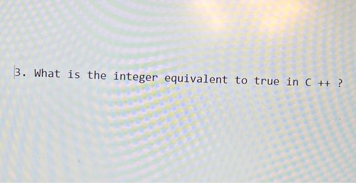 Solved 3. What is the integer equivalent to true in C++ ? | Chegg.com