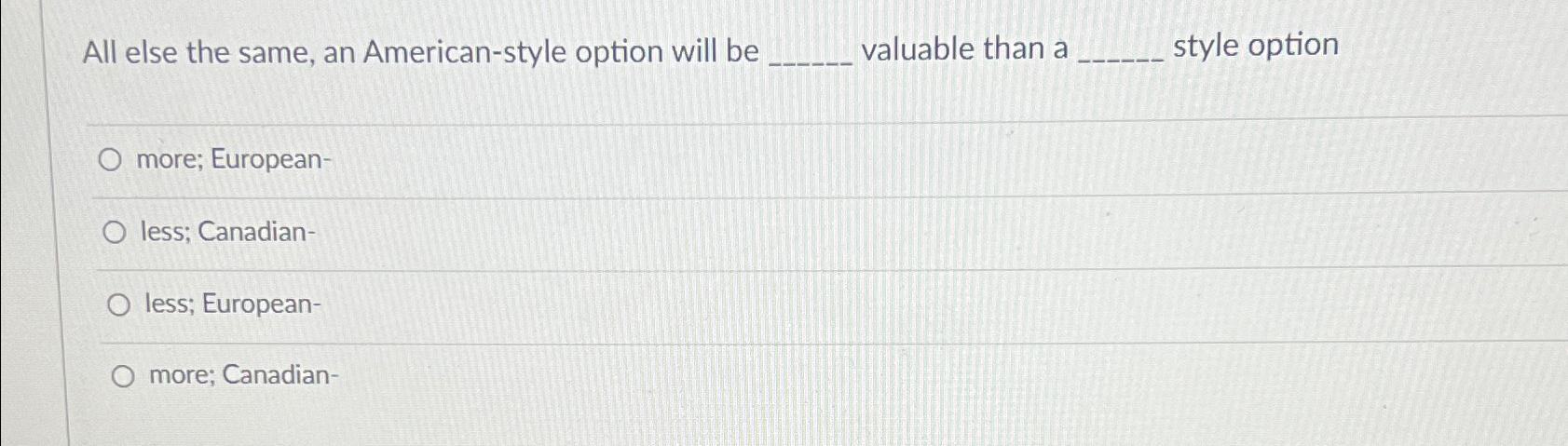 Solved All else the same, an American-style option will | Chegg.com