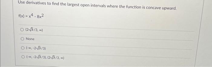 Solved Use derivatives to find the largest open intervals | Chegg.com