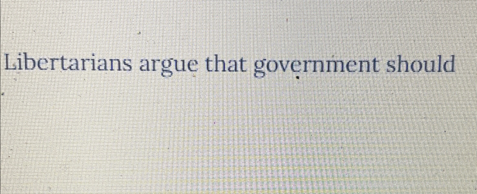 Solved Libertarians argue that government should | Chegg.com