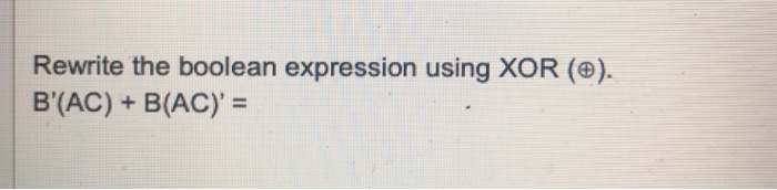 Solved Rewrite the boolean expression using XOR (@). B'(AC) | Chegg.com