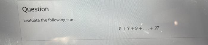 Solved Question Evaluate the following sum. 5+7+9+...+27 | Chegg.com