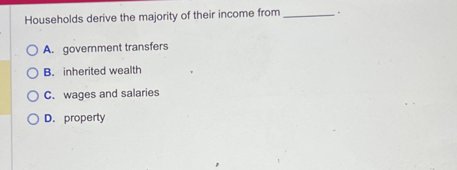 Solved Households derive the majority of their income fromA. | Chegg.com
