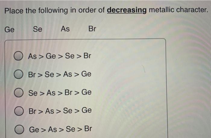 Solved Place the following in order of decreasing metallic | Chegg.com