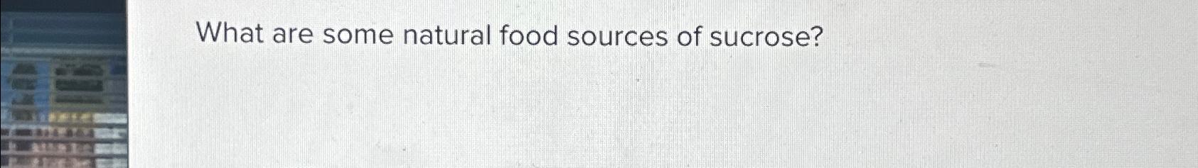 What are some natural food sources of sucrose? | Chegg.com