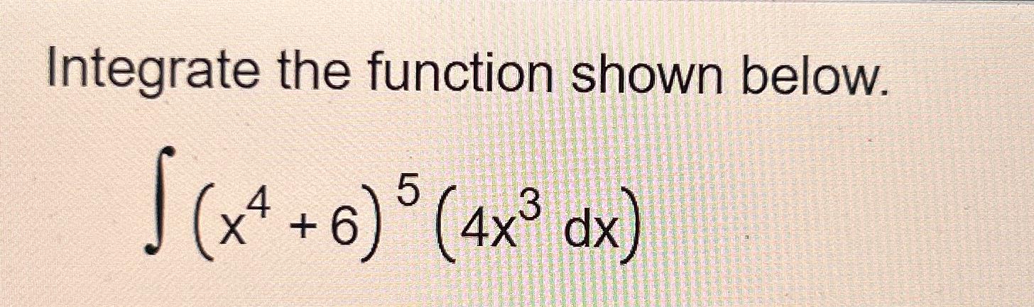 Solved Integrate the function shown below.∫﻿﻿(x4+6)5(4x3dx) | Chegg.com