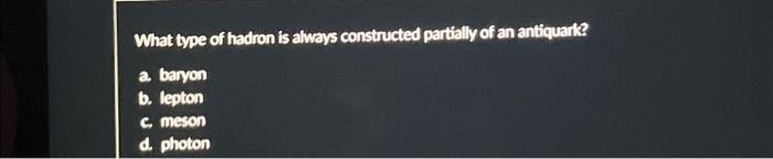 Solved What type of hadron is always constructed partially | Chegg.com