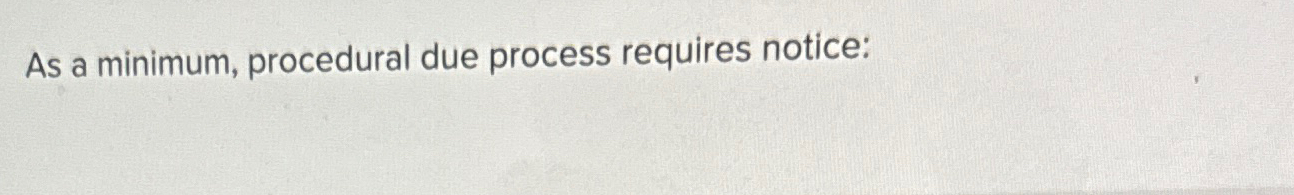 Solved As a minimum, procedural due process requires notice: | Chegg.com
