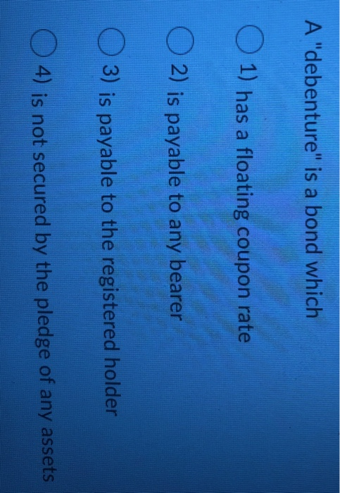 Solved A "debenture" is a bond which 1) has a floating | Chegg.com