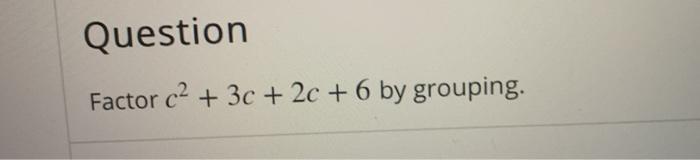 Solved Question Factor c2 + 3c + 2c + 6 by grouping. | Chegg.com