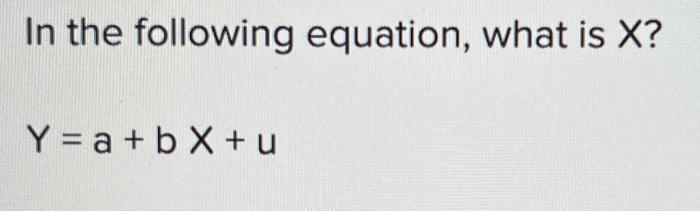 Solved In the following equation, what is X ? Y=a+bX+u | Chegg.com