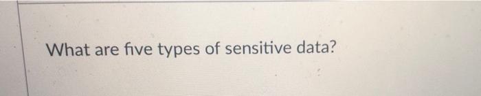 Solved What are five types of sensitive data? | Chegg.com