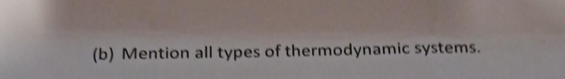 Solved (b) Mention all types of thermodynamic systems. | Chegg.com