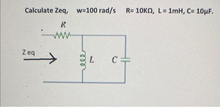 Solved Calculate Zeq, w=100 rad/s R= 10KA, L= 1mH, C= 10uF. | Chegg.com