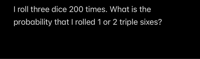 Solved I roll three dice 200 times. What is the probability | Chegg.com