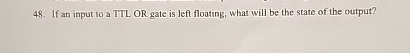Solved If an input to a TTL OR gate is left floating, what | Chegg.com