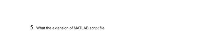 Solved 5. What the extension of MATLAB script file | Chegg.com